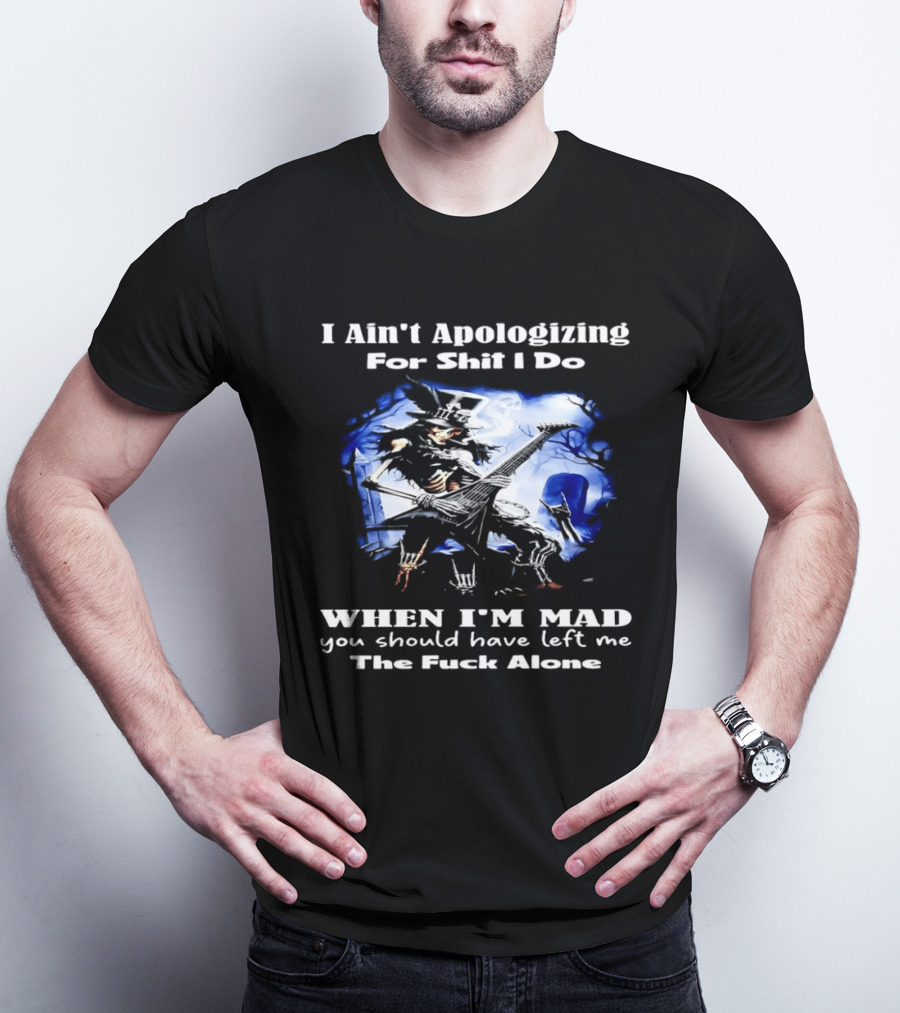 I Ain't Apologizing For Shit I Do When I'm Mad You Should Have Left Me The Fuck Alone Skull Playing Guitar T-Shirt