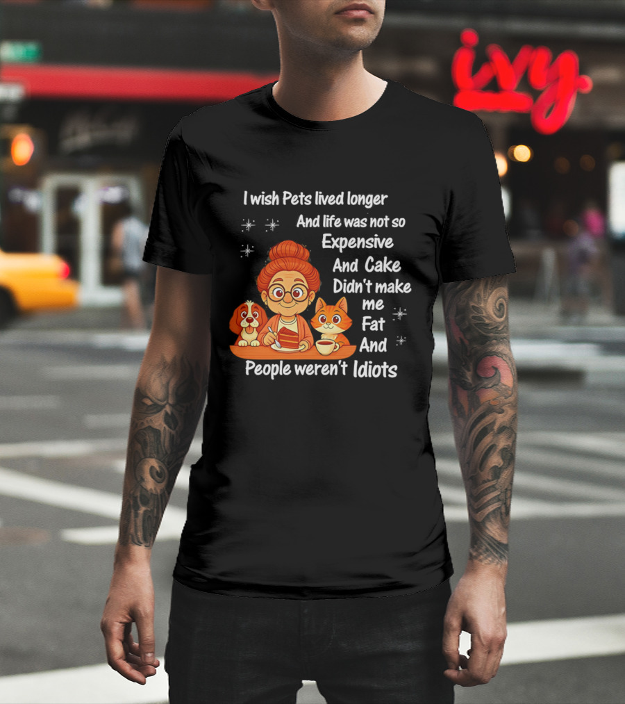 I Wish Pets Lived Longer Life Was Not So Expensive Cake Didn't Make Me Fat And People Weren't Idiots T-Shirt