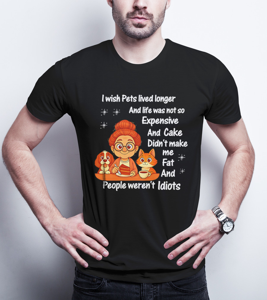 I Wish Pets Lived Longer Life Was Not So Expensive Cake Didn't Make Me Fat And People Weren't Idiots T-Shirt