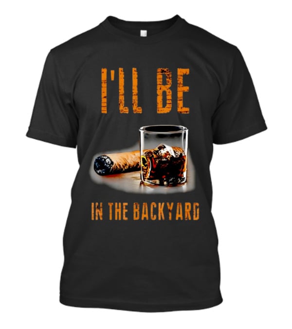 I'll Be In The Backyard With Cigar And Whiskey Glass T-Shirt