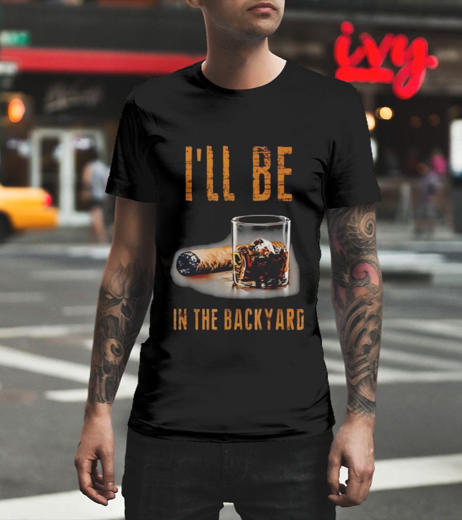 I'll Be In The Backyard With Cigar And Whiskey Glass T-Shirt