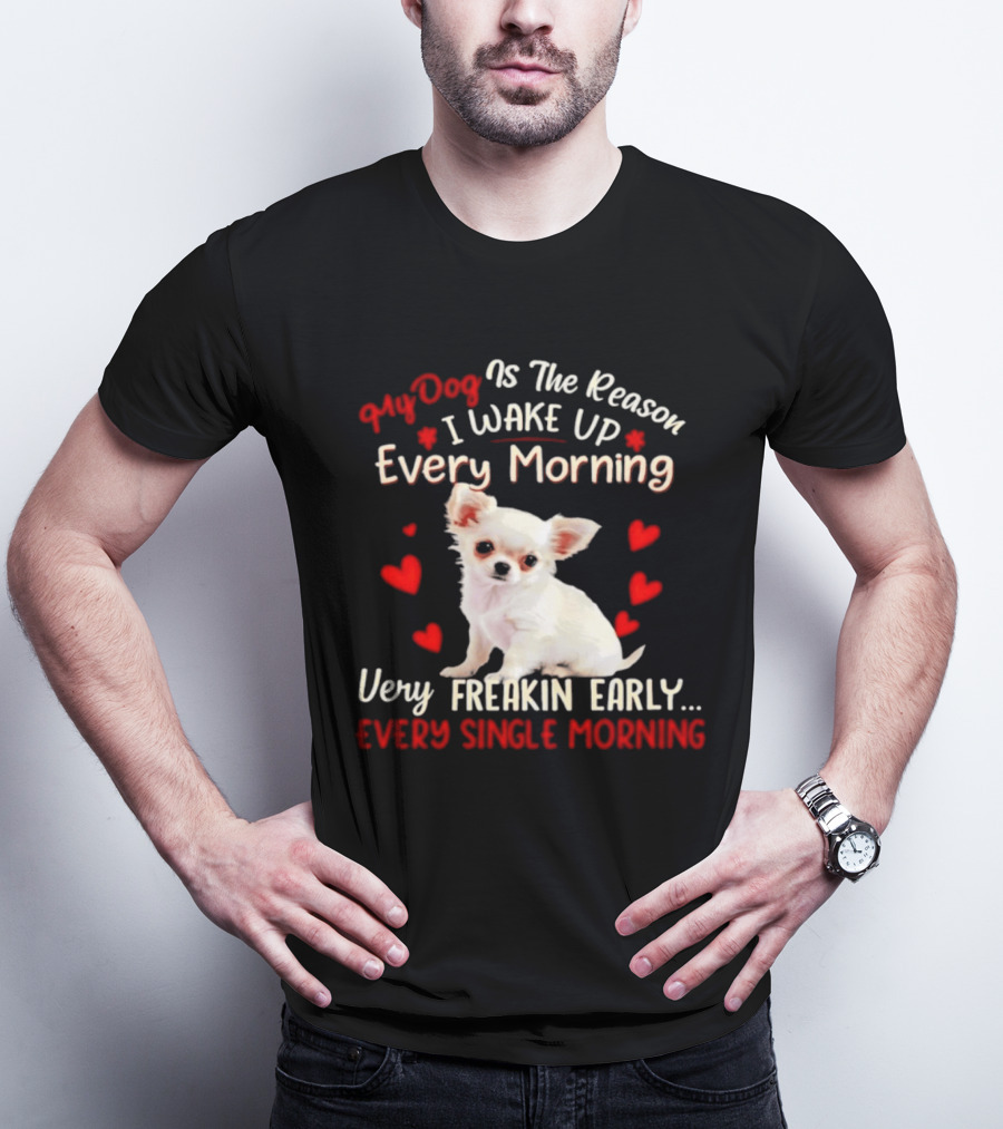 My Dog Is The Reason I Wake Up Every Morning Very Freakin Early Chihuahua Every Single Morning T-Shirt