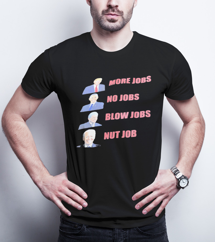 Donald Trump Barack Obama Bill Clinton Joe Biden More Jobs No Jobs Blow Jobs Nut Job T-Shirt