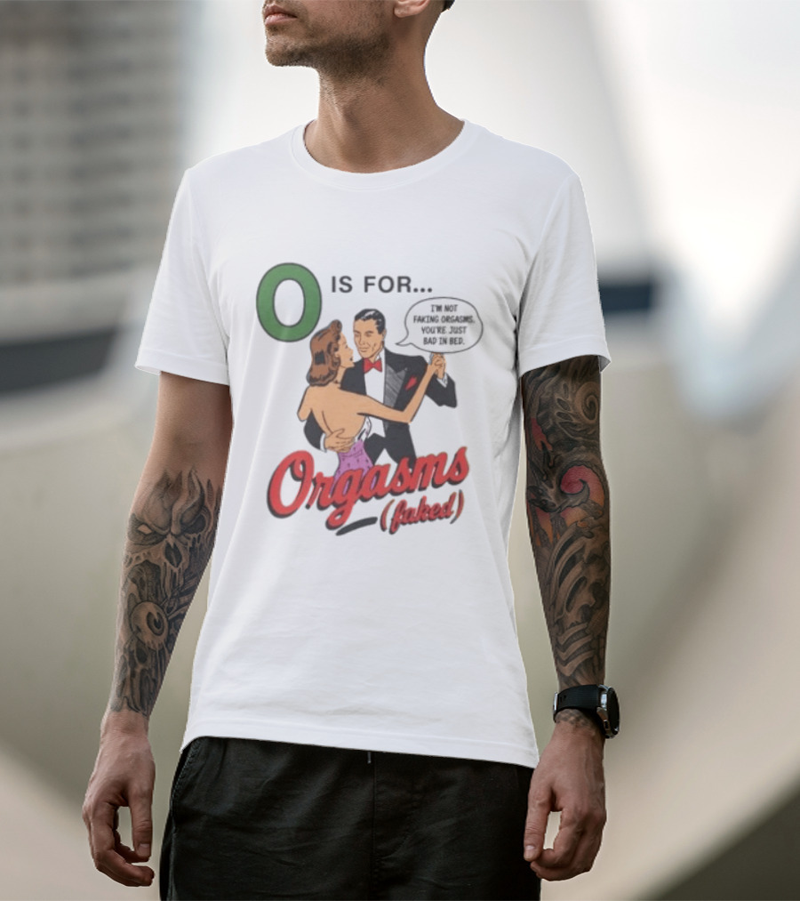 O Is For Orgasm Faked I'm Not Faking Orgasms You're Just Bad In Bed T-Shirt