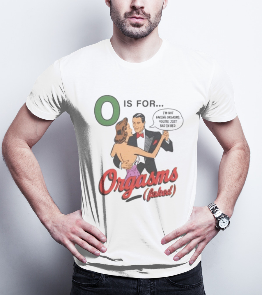 O Is For Orgasm Faked I'm Not Faking Orgasms You're Just Bad In Bed T-Shirt