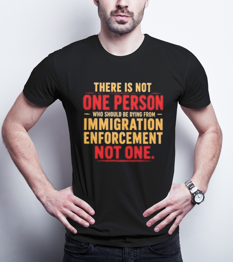 There Is Not One Person Dying From Immigration Enforcement Not One T-Shirt