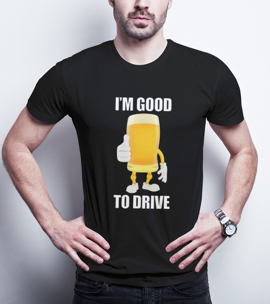 I'm Good To Drive Beer Glass Thumbs Up Drinking Humor T-Shirt