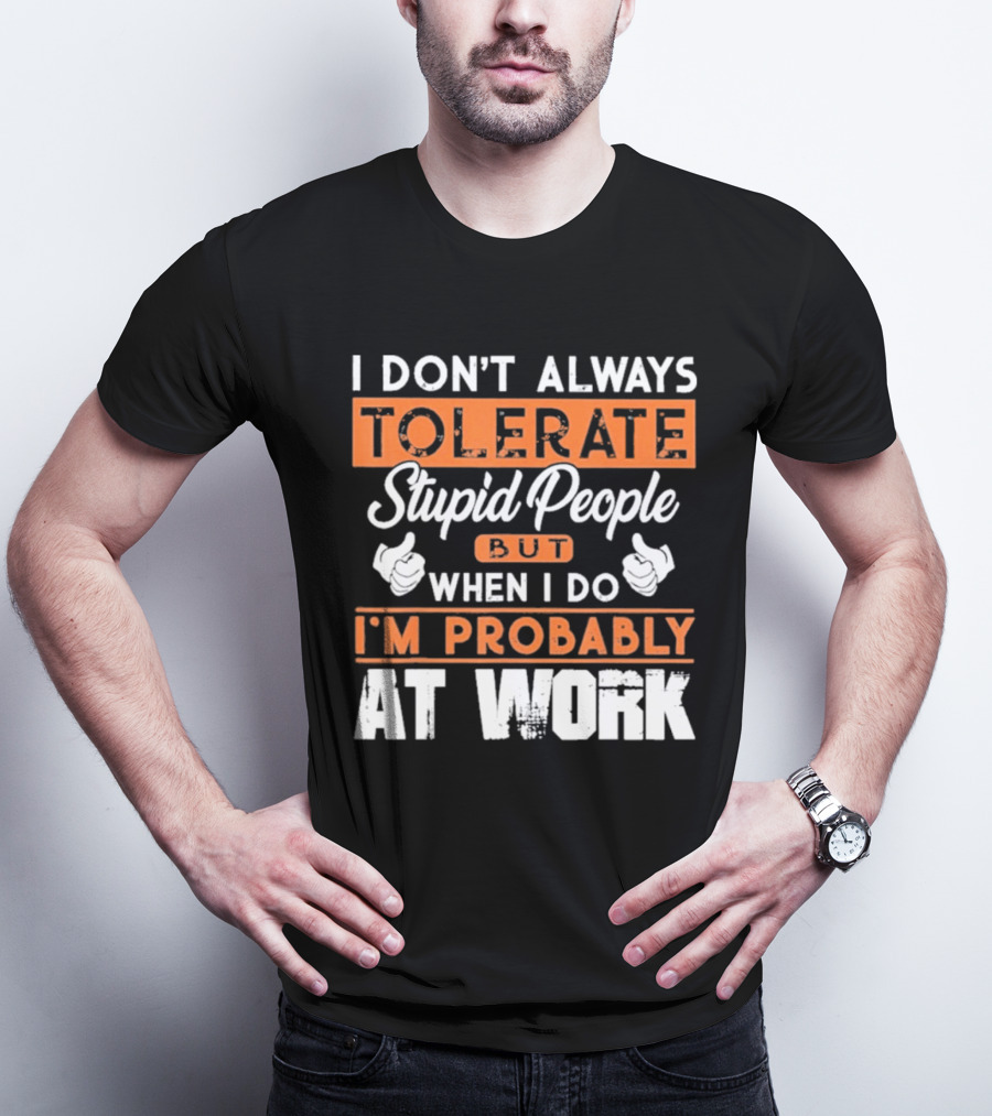 I Don't Always Tolerate Stupid People But When I Do I'm Probably At Work T-Shirt