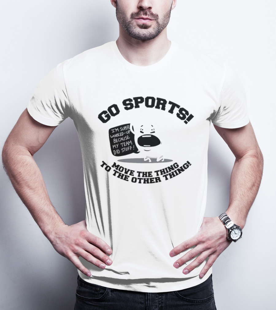 Go Sports Super Worked Up Because My Team Did Stuff Move The Thing To The Other Thing T-Shirt