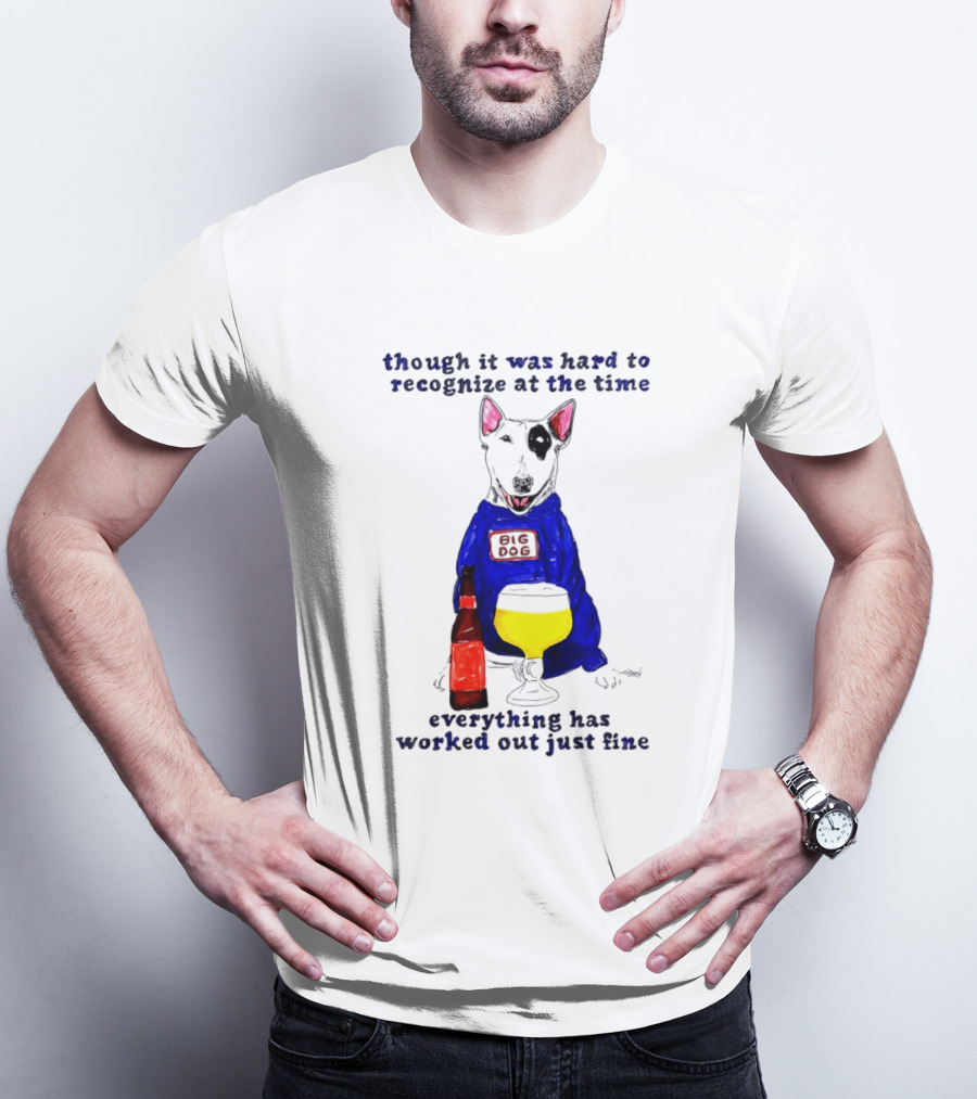 Though It Was Hard To Recognize At The Time Everything Has Worked Out Just Fine Big Dog T-Shirt