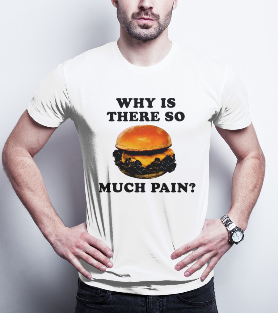 Why Is There So Much Pain Cheeseburger Burger T-Shirt