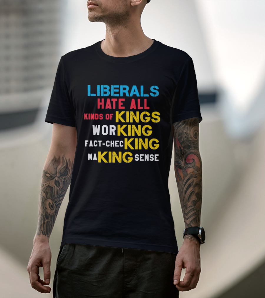 Liberals Hate All Kinds Of Kings Working Fact Checking Making Sense T-Shirt