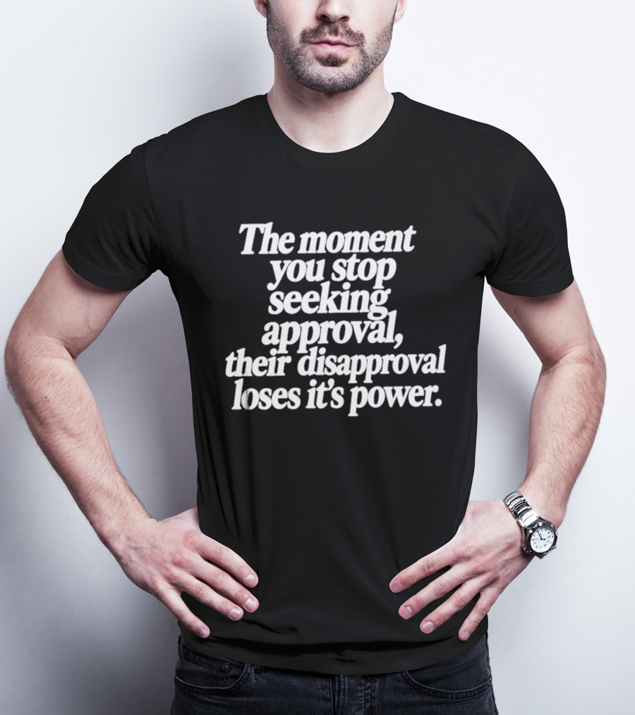 The Moment You Stop Seeking Approval Their Disapproval Loses Its Power T-Shirt