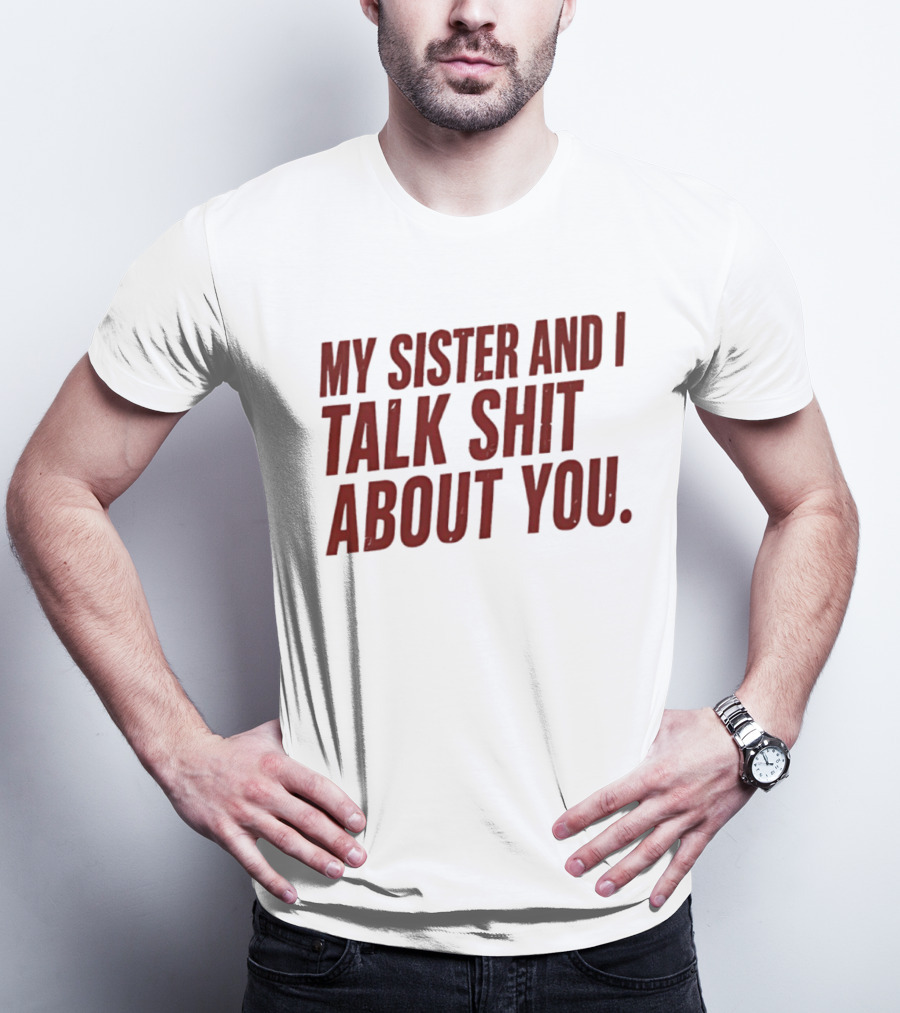 My Sister And I Talk Shit About You T-Shirt