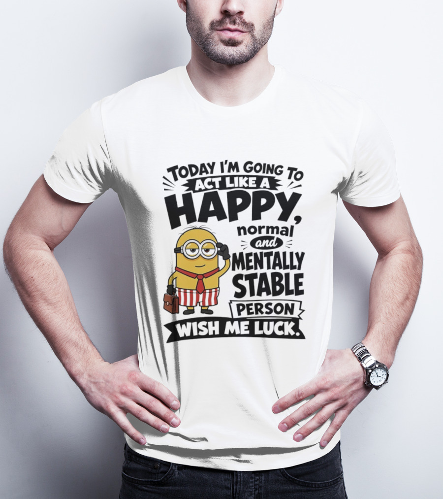 Minions Today I'm Going To Act Like A Happy Normal And Mentally Stable Person Wish Me Luck T-Shirt