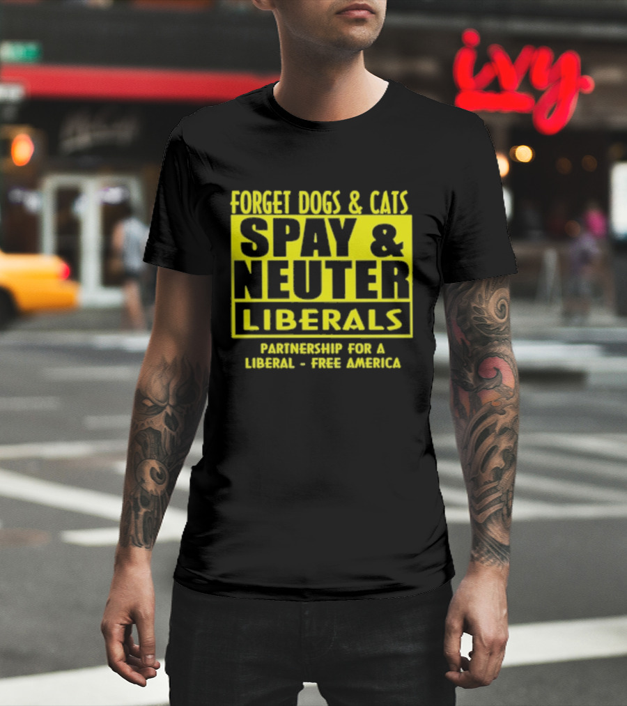 Forget Dogs And Cats Spay And Neuter Liberals Partnership For A Liberal Free America T-Shirt
