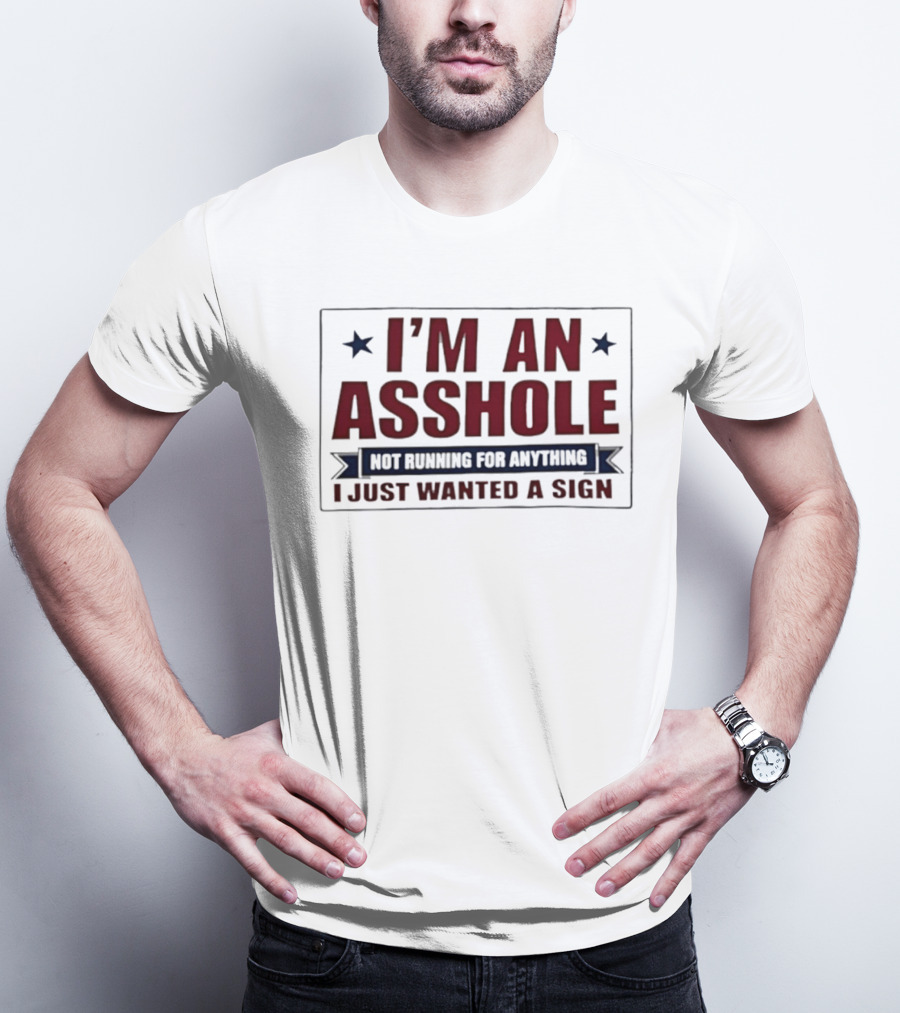 I'm An Asshole Not Running For Anything I Just Wanted A Sign T-Shirt