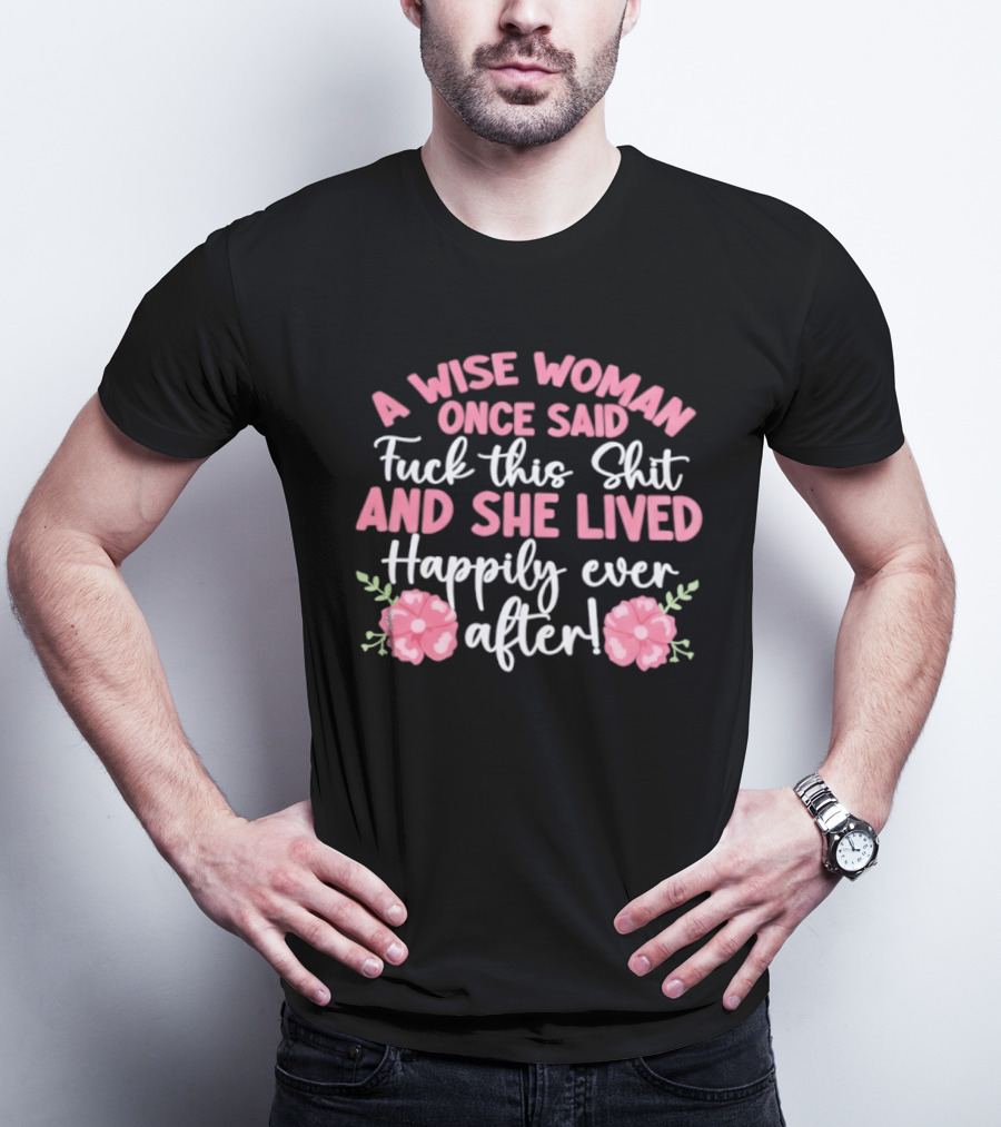 A Wise Woman Once Said Fuck This Shit And She Lived Happily Ever After Floral T-Shirt