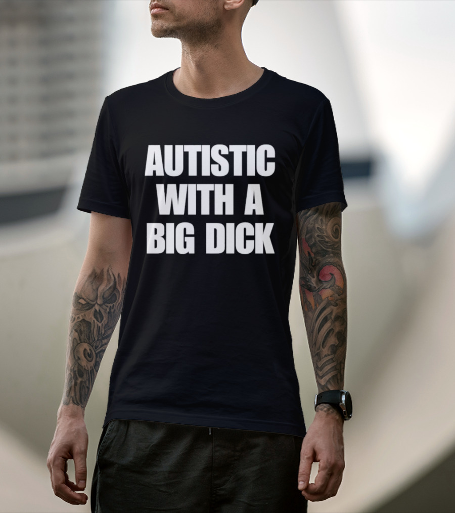 Autistic With A Big Dick Autism Awareness T-Shirt