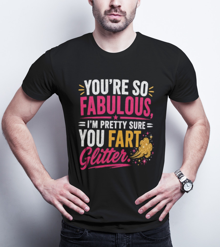 You're So Fabulous I'm Pretty Sure You Fart Glitter T-Shirt