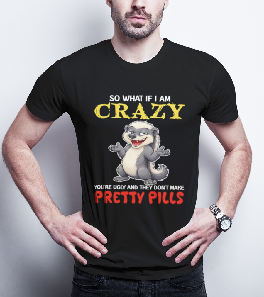 So What If I Am Crazy You're Ugly And They Don't Make Pretty Pills Funny Badger T-Shirt