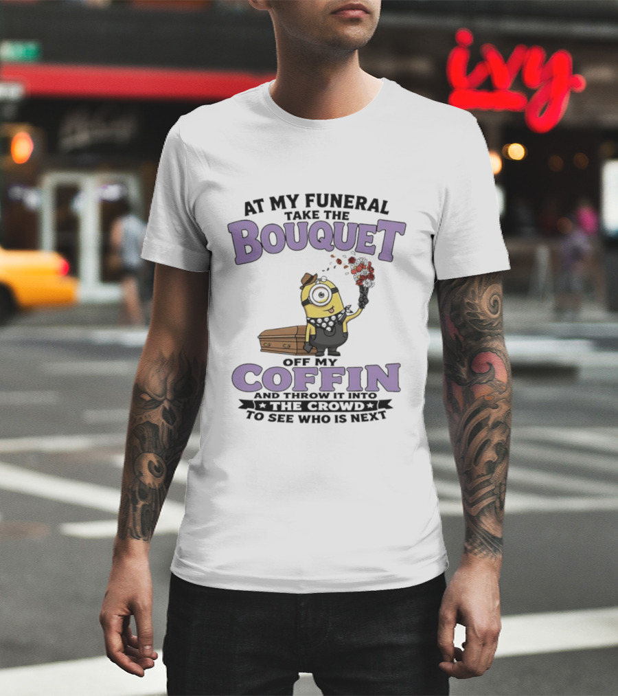 At My Funeral Take The Bouquet Off My Coffin Minion T-Shirt