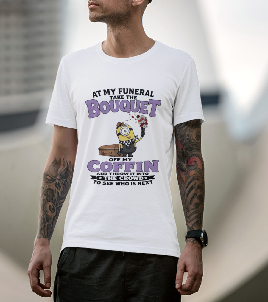 At My Funeral Take The Bouquet Off My Coffin Minion T-Shirt