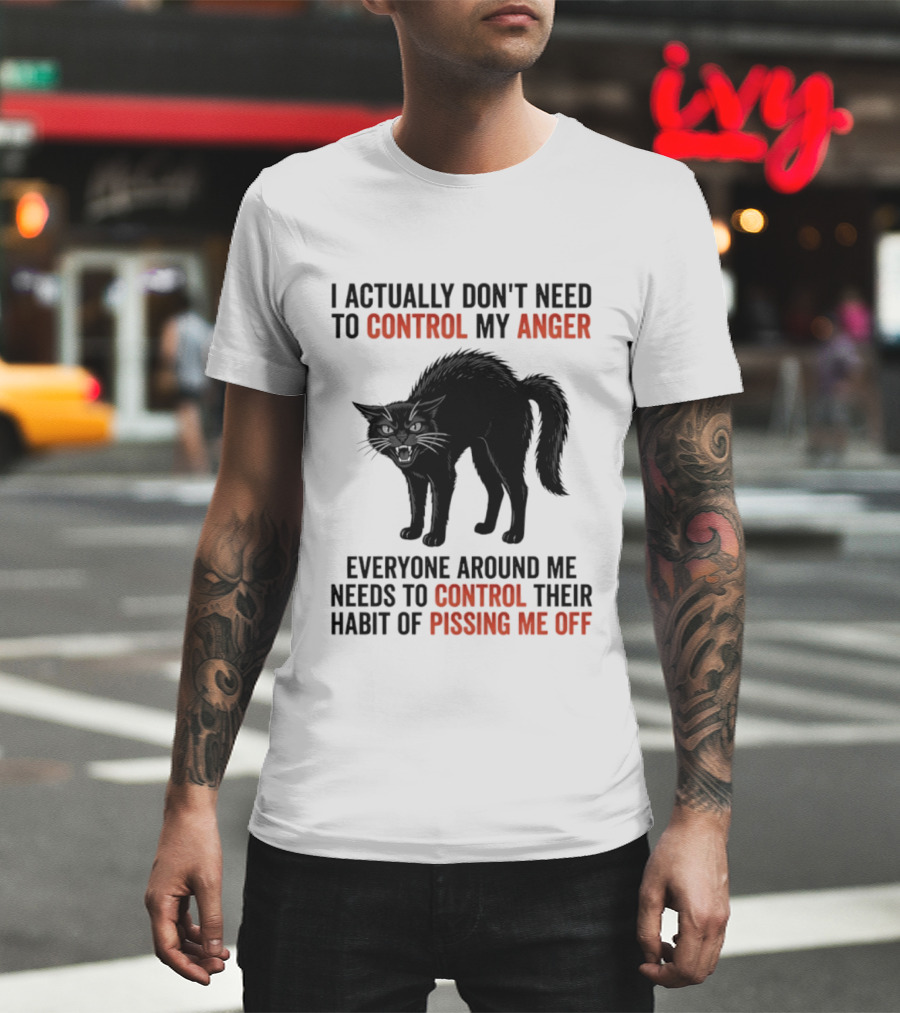 I Actually Don't Need To Control My Anger Everyone Around Me Needs To Control Their Habit Of Pissing Me Off Cat T-Shirt