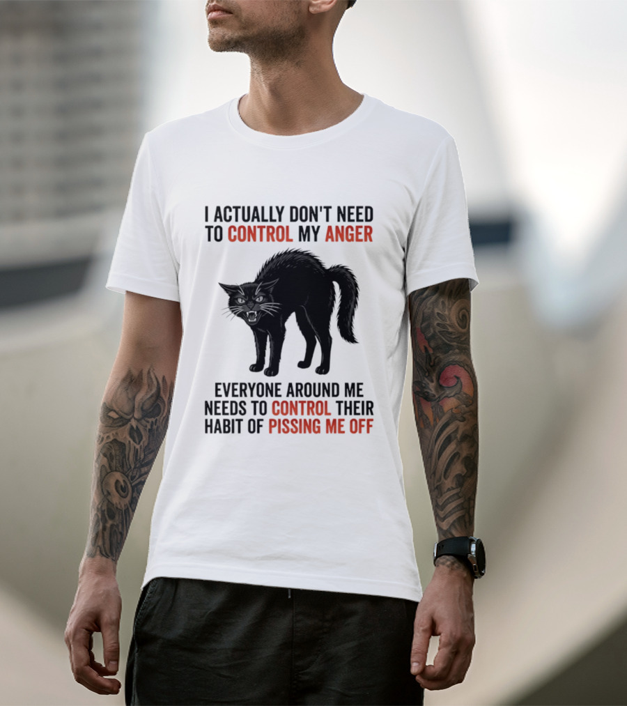 I Actually Don't Need To Control My Anger Everyone Around Me Needs To Control Their Habit Of Pissing Me Off Cat T-Shirt