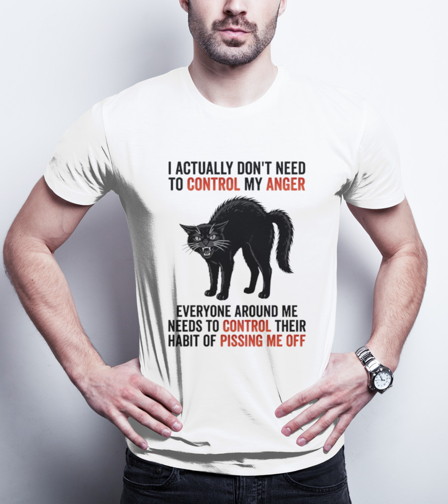 I Actually Don't Need To Control My Anger Everyone Around Me Needs To Control Their Habit Of Pissing Me Off Cat T-Shirt