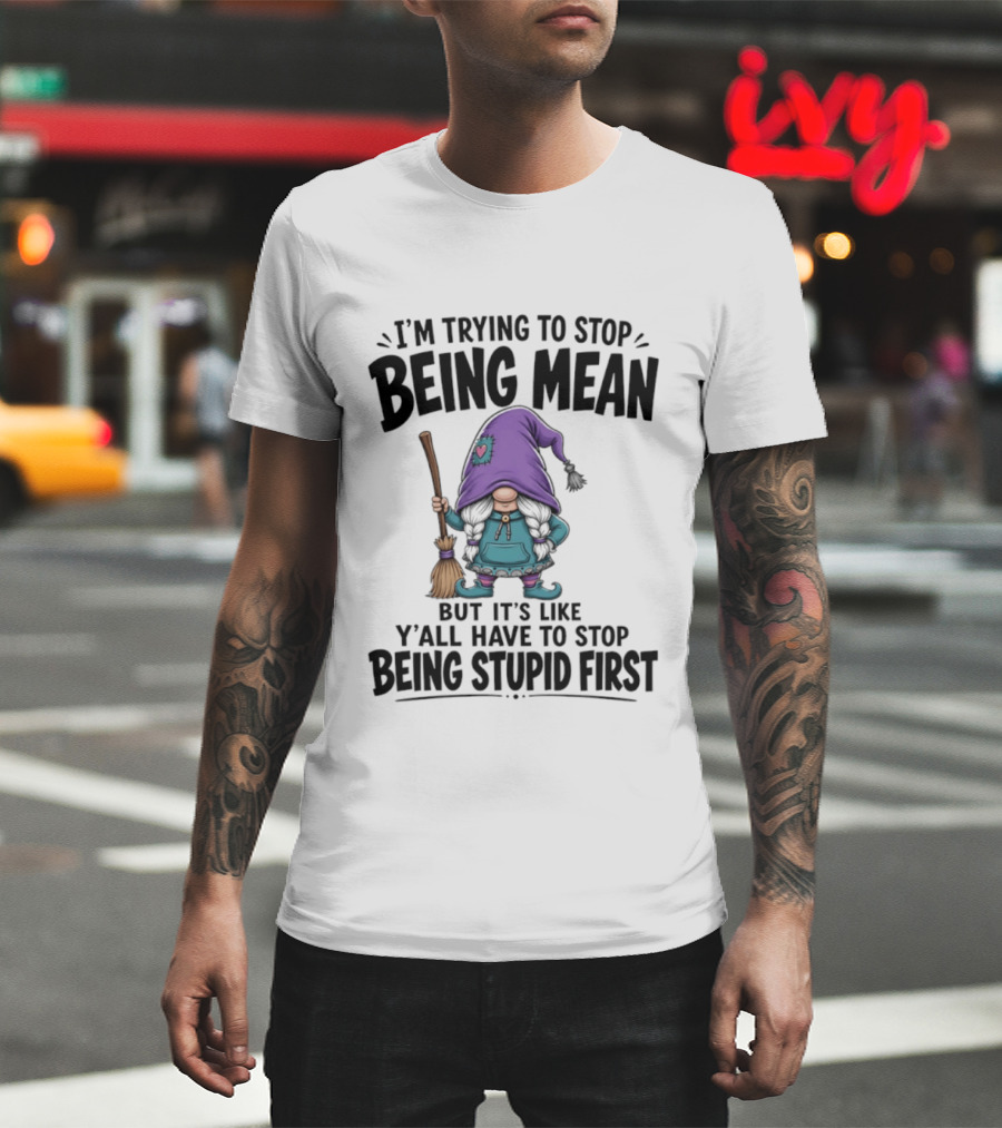 I'm Trying To Stop Being Mean Gnome It's Like Y'all Have To Stop Being Stupid First T-Shirt