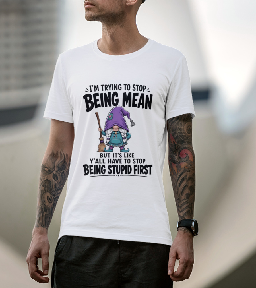 I'm Trying To Stop Being Mean Gnome It's Like Y'all Have To Stop Being Stupid First T-Shirt