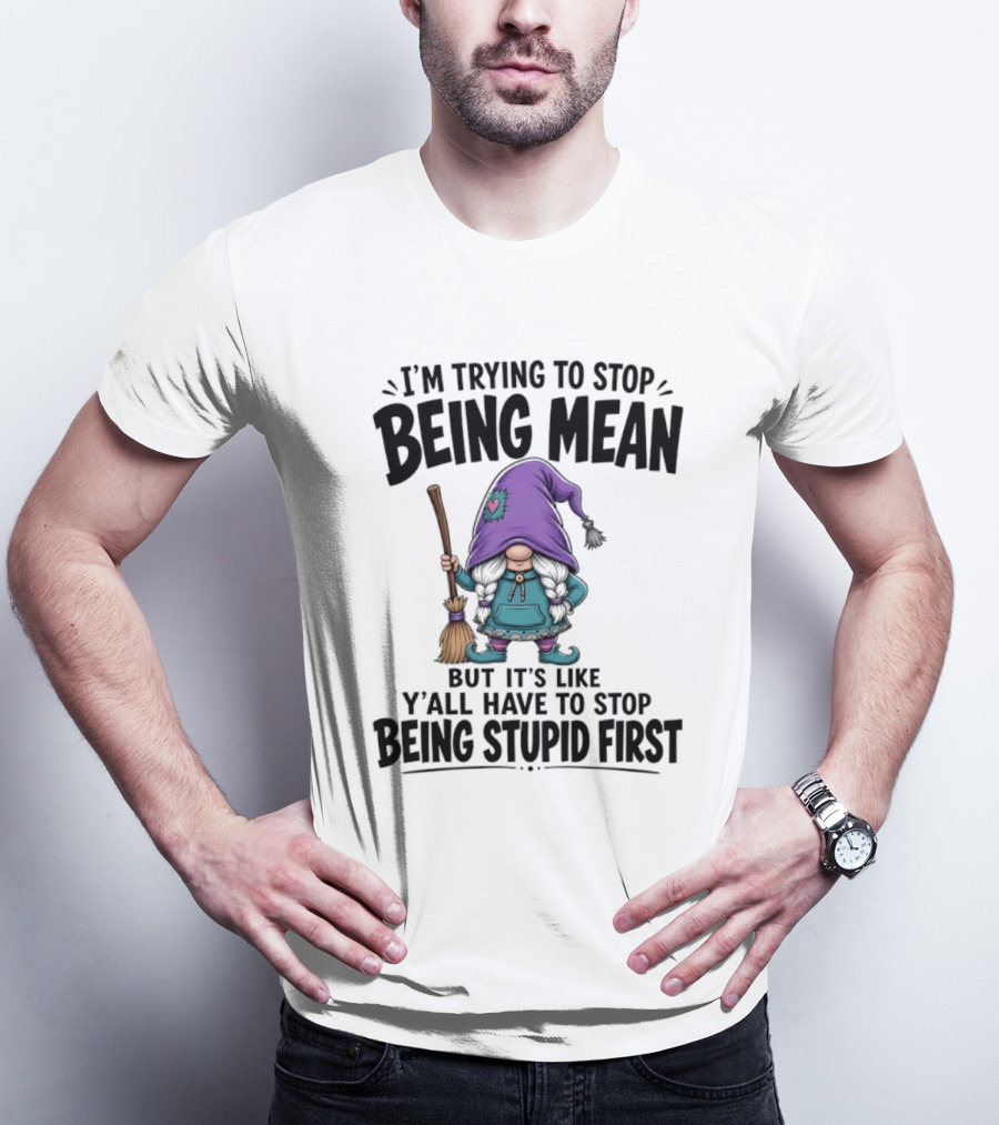 I'm Trying To Stop Being Mean Gnome It's Like Y'all Have To Stop Being Stupid First T-Shirt
