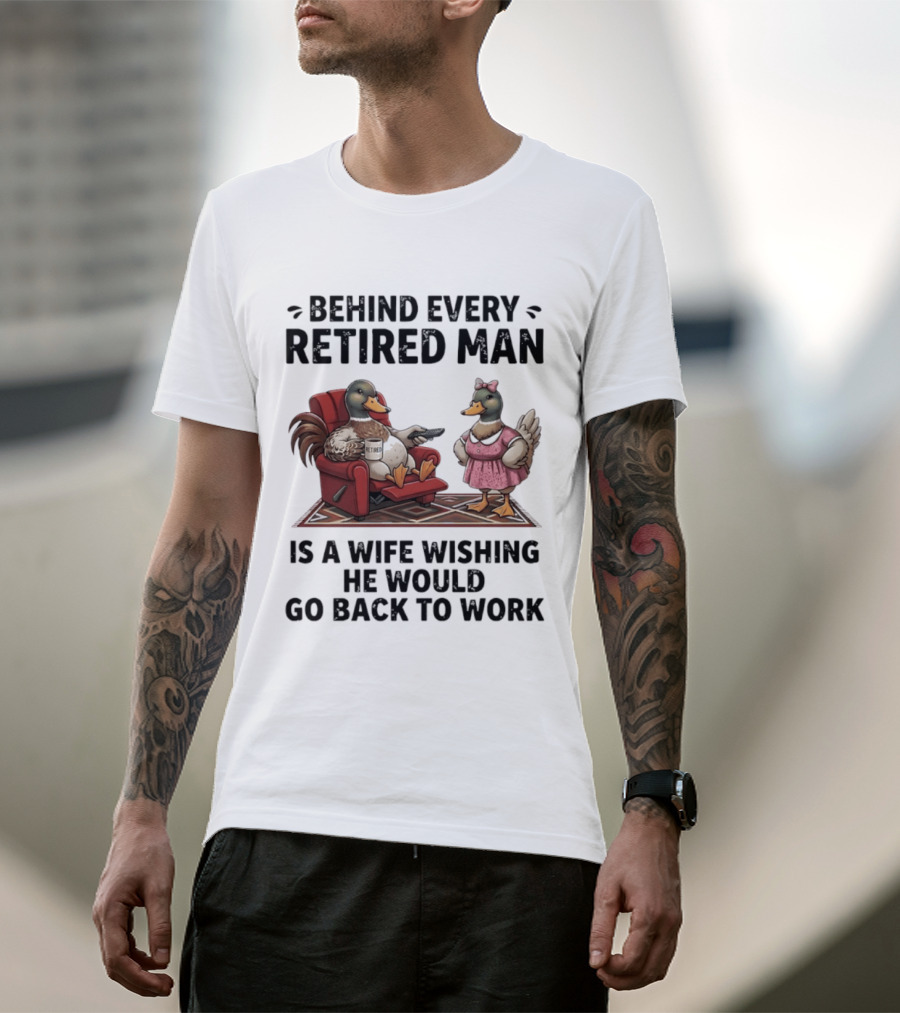 Behind Every Retired Man Is A Wife Wishing He Would Go Back To Work Mallard Ducks In Armchair And Dress T-Shirt