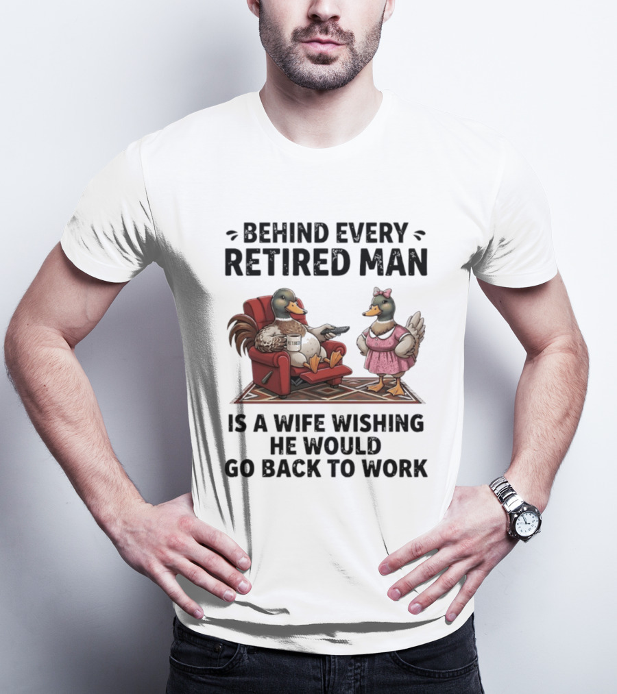 Behind Every Retired Man Is A Wife Wishing He Would Go Back To Work Mallard Ducks In Armchair And Dress T-Shirt