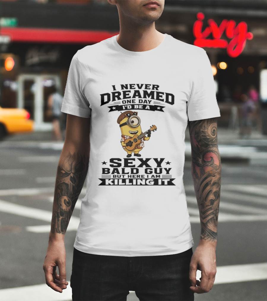 Minion I Never Dreamed One Day I'd Be A Sexy Bald Guy But Here I Am Killing It T-Shirt