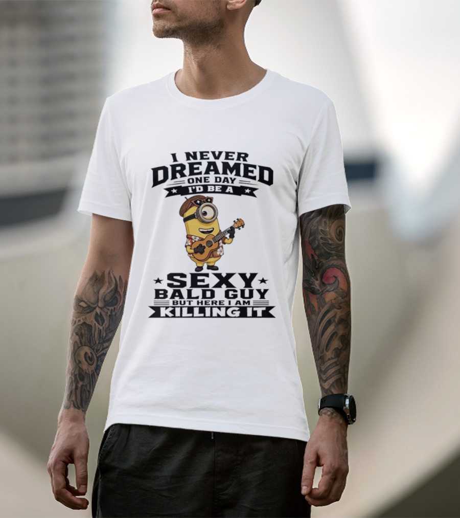 Minion I Never Dreamed One Day I'd Be A Sexy Bald Guy But Here I Am Killing It T-Shirt