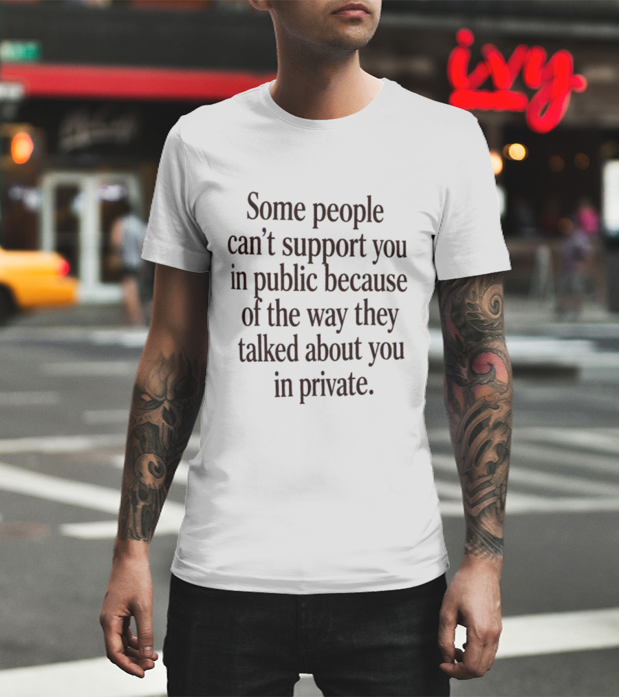 Some People Can't Support You In Public Because Of The Way They Talked About You In Private T-Shirt