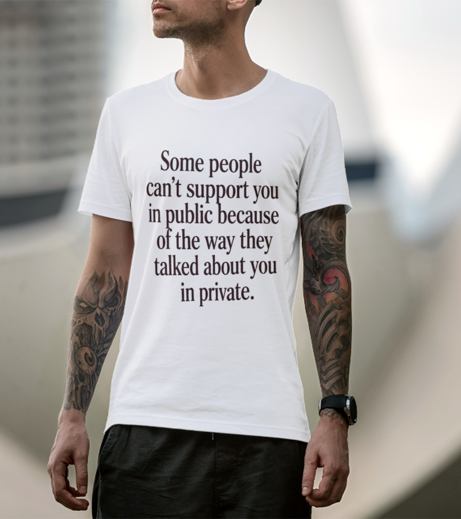 Some People Can't Support You In Public Because Of The Way They Talked About You In Private T-Shirt