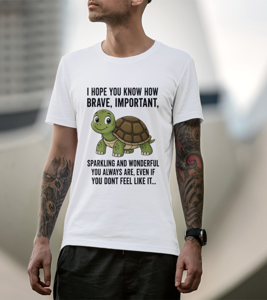 I Hope You Know How Brave Important Sparkling And Wonderful You Always Are Even If You Don't Feel Like It T-Shirt