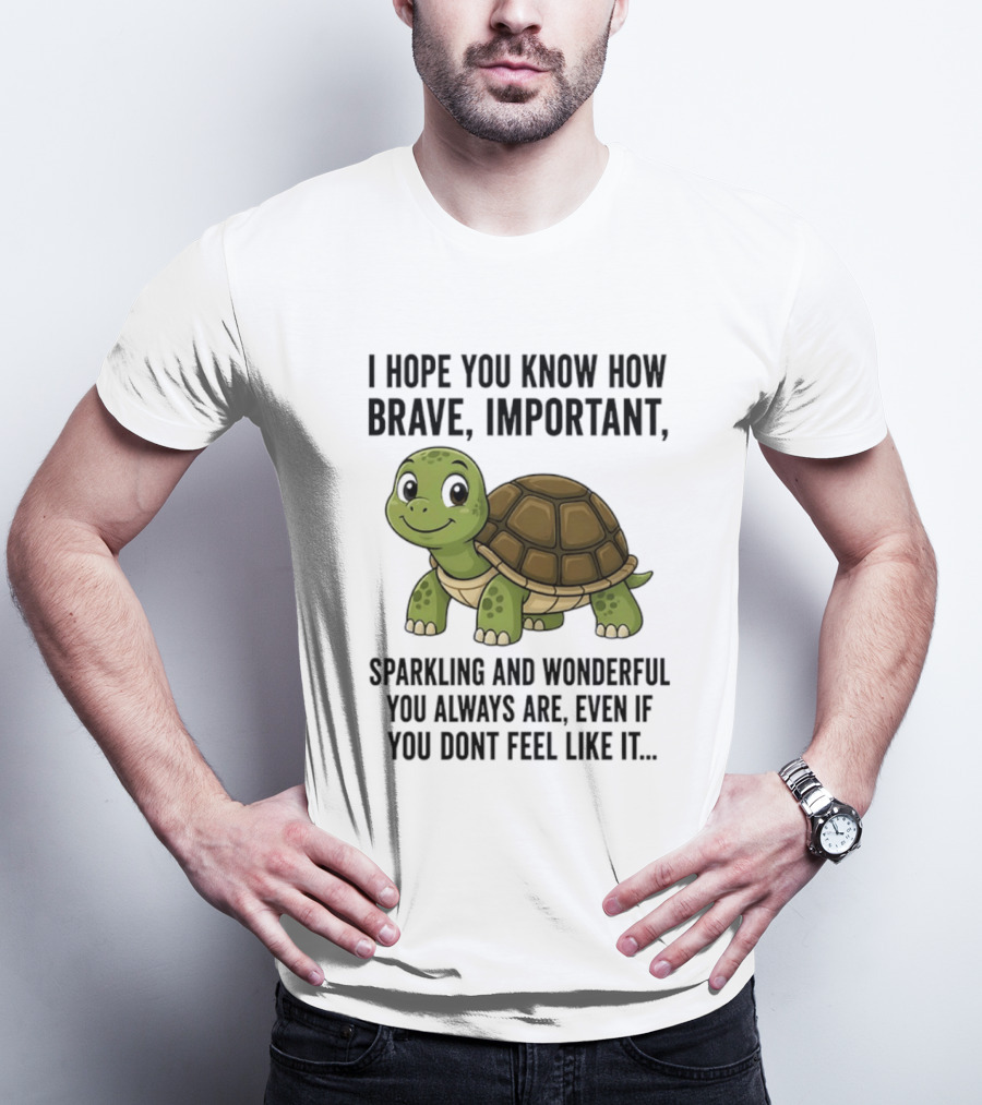 I Hope You Know How Brave Important Sparkling And Wonderful You Always Are Even If You Don't Feel Like It T-Shirt