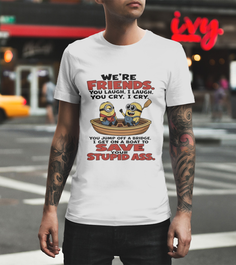 We're Friends You Laugh I Laugh You Cry I Cry You Jump Off A Bridge I Get On A Boat To Save Your Stupid Ass Minions T-Shirt