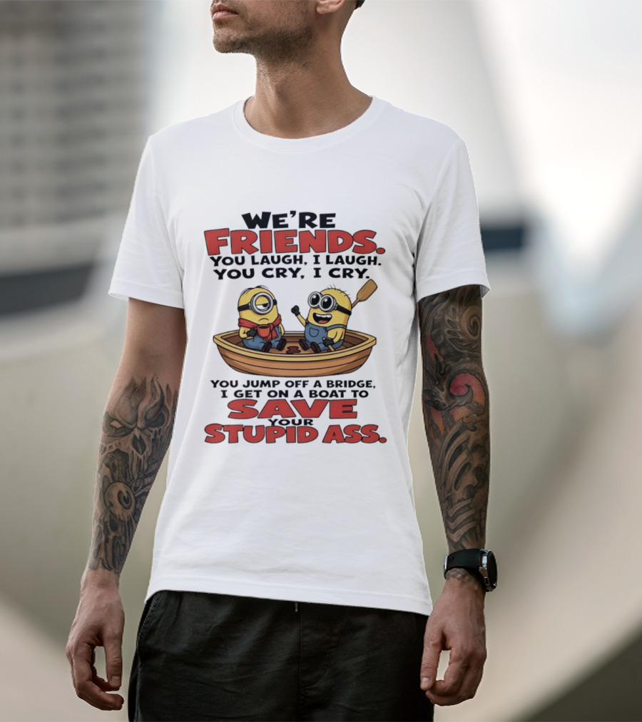 We're Friends You Laugh I Laugh You Cry I Cry You Jump Off A Bridge I Get On A Boat To Save Your Stupid Ass Minions T-Shirt