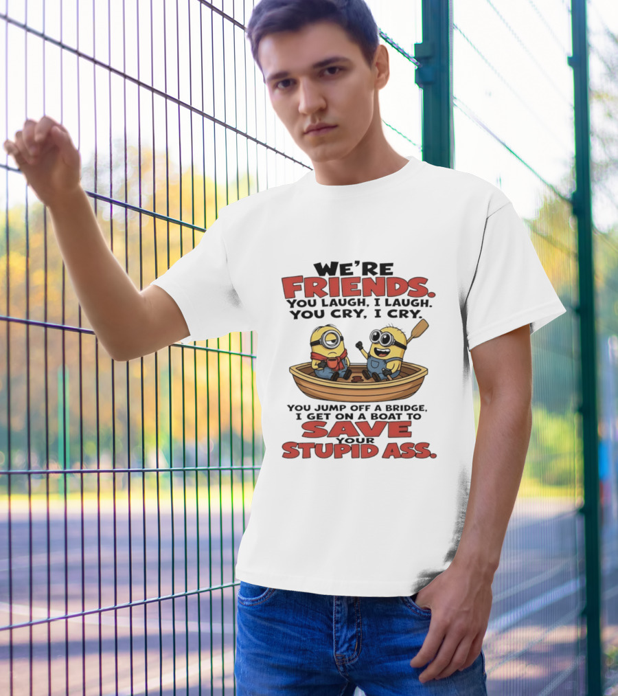 We're Friends You Laugh I Laugh You Cry I Cry You Jump Off A Bridge I Get On A Boat To Save Your Stupid Ass Minions T-Shirt