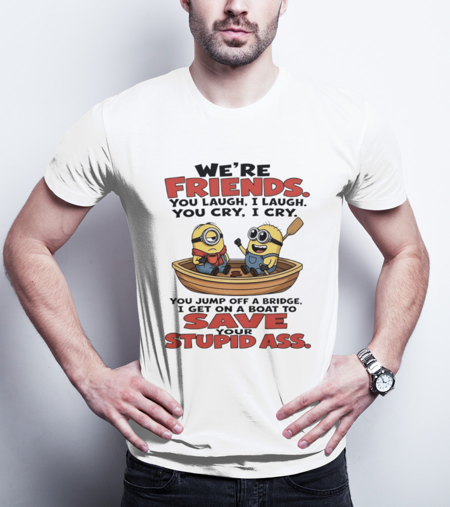 We're Friends You Laugh I Laugh You Cry I Cry You Jump Off A Bridge I Get On A Boat To Save Your Stupid Ass Minions T-Shirt