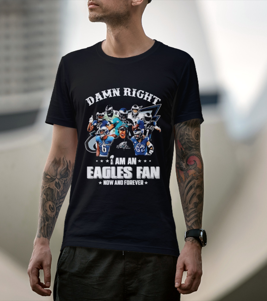 Damn Right I Am An Eagles Fan Now And Forever T-Shirt