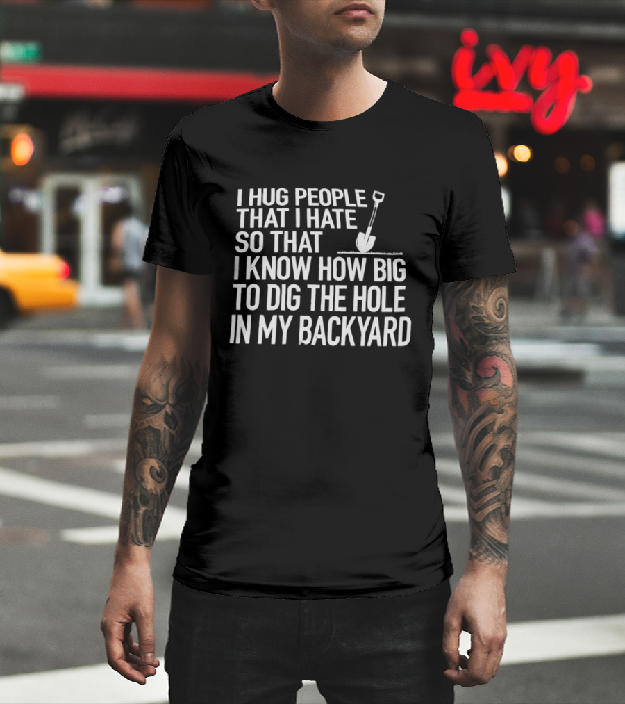 I Hug People That I Hate So That I Know How Big To Dig The Hole In My Backyard Shovel T-Shirt