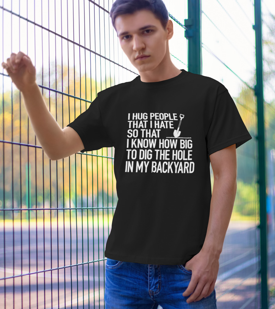 I Hug People That I Hate So That I Know How Big To Dig The Hole In My Backyard Shovel T-Shirt