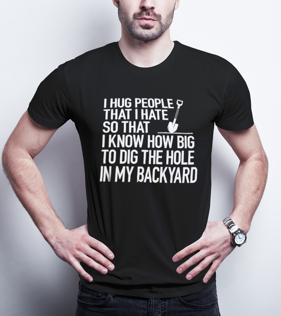 I Hug People That I Hate So That I Know How Big To Dig The Hole In My Backyard Shovel T-Shirt