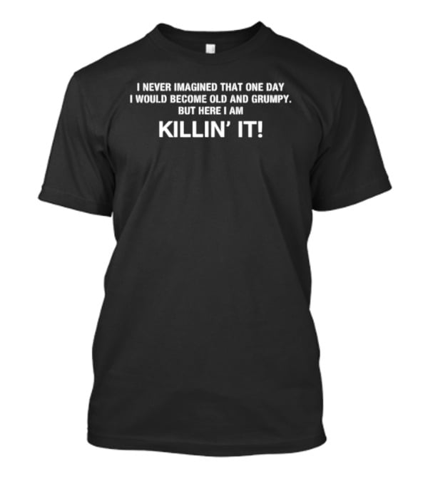 I Never Imagined That One Day I Would Become Old And Grumpy But Here I Am Killin' It T-Shirt